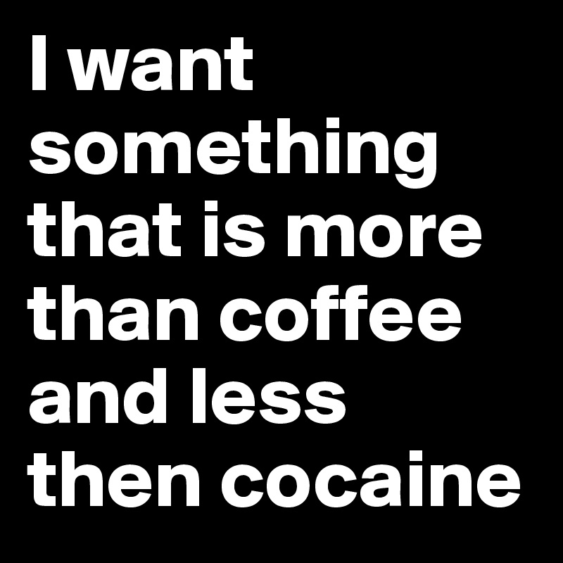 I want something that is more than coffee and less then cocaine - Post ... I want something that is more than coffee and less then cocaine - Post ...