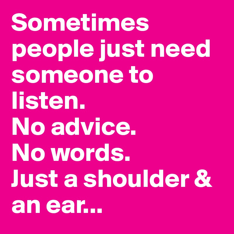 Sometimes people just need someone to listen. No advice. No words. Just ... Sometimes people just need someone to listen. No advice. No words. Just ...