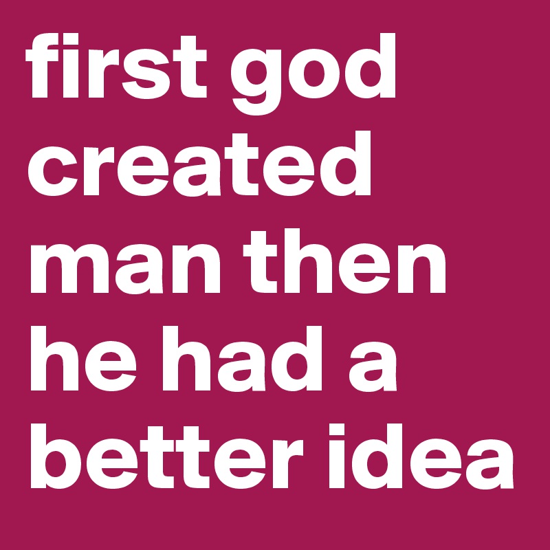 first god created man then he had a better idea - Post by sissy_and ... first god created man then he had a better idea - Post by sissy_and ...