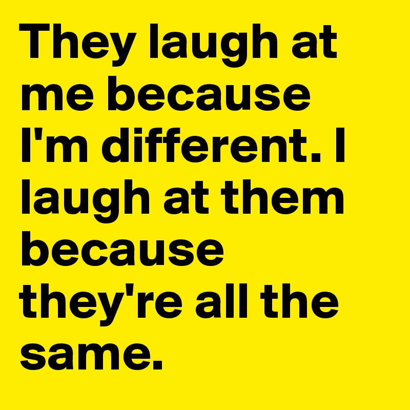 They laugh at me because I'm different. I laugh at them because they're ... They laugh at me because I'm different. I laugh at them because they're ...