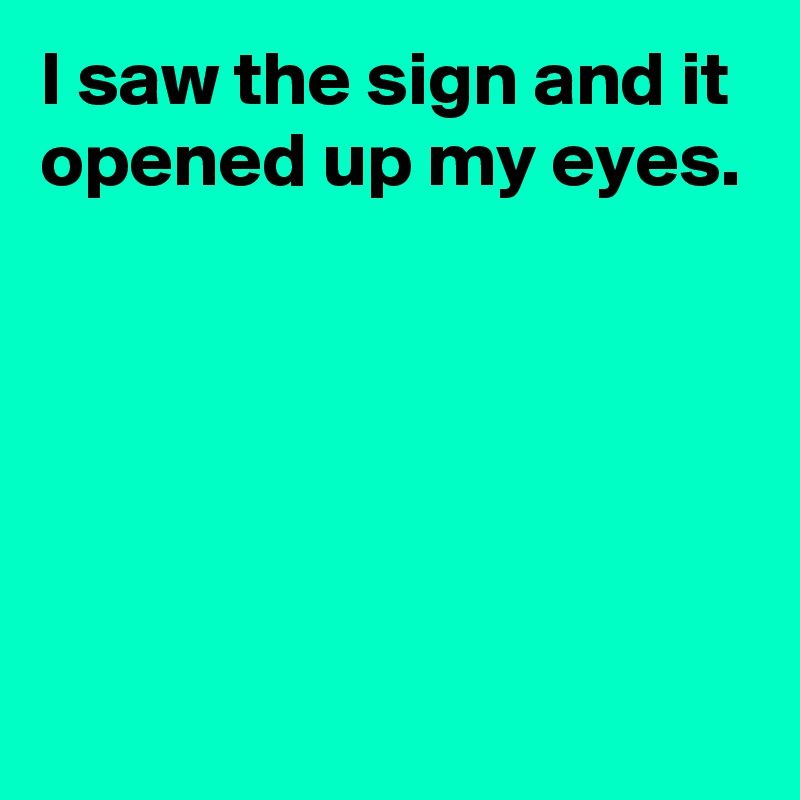 I saw the sign and it opened up my eyes. - Post by AndSheCame on Boldomatic I saw the sign and it opened up my eyes. - Post by AndSheCame on Boldomatic