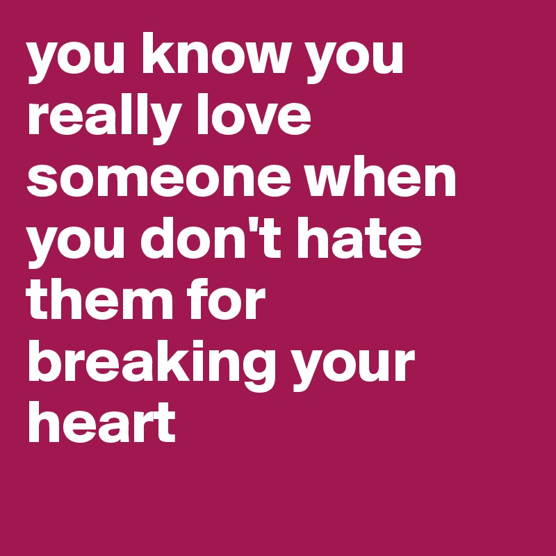you know you really love someone when you don't hate them for breaking ... you know you really love someone when you don't hate them for breaking ...