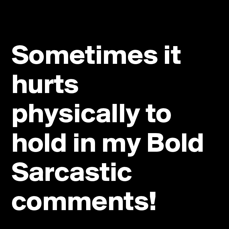 Sometimes it hurts physically to hold in my Bold Sarcastic comments ...