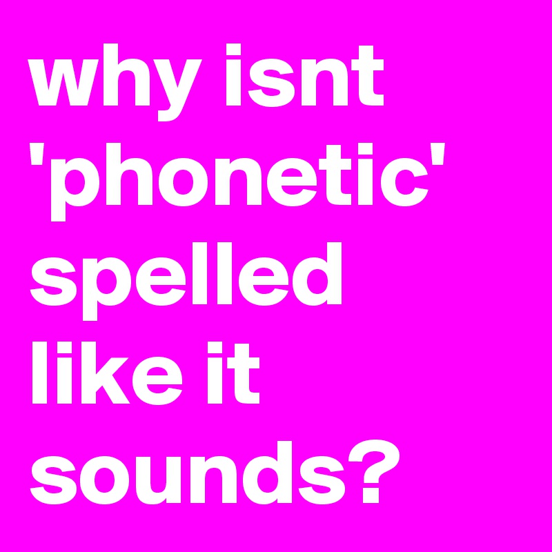 why isnt 'phonetic' spelled like it sounds? - Post by siouxz on Boldomatic