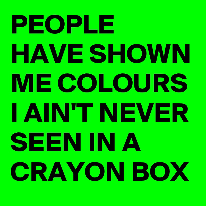 PEOPLE HAVE SHOWN ME COLOURS I AIN'T NEVER SEEN IN A CRAYON BOX - Post ... PEOPLE HAVE SHOWN ME COLOURS I AIN'T NEVER SEEN IN A CRAYON BOX - Post ...