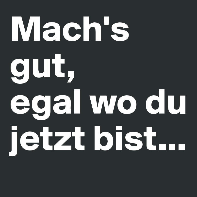Mach's gut, egal wo du jetzt bist... - Post by TimBuktu on Boldomatic Mach's gut, egal wo du jetzt bist... - Post by TimBuktu on Boldomatic