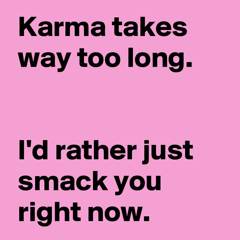 Karma takes way too long. I'd rather just smack you right now. - Post ... Karma takes way too long. I'd rather just smack you right now. - Post ...