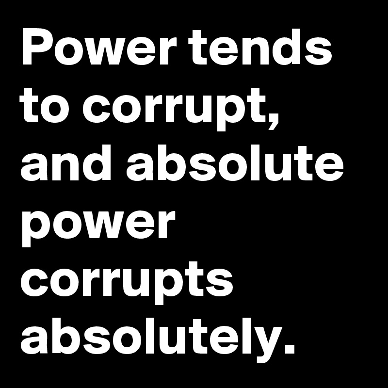 Power tends to corrupt, and absolute power corrupts absolutely. - Post ... Power tends to corrupt, and absolute power corrupts absolutely. - Post ...