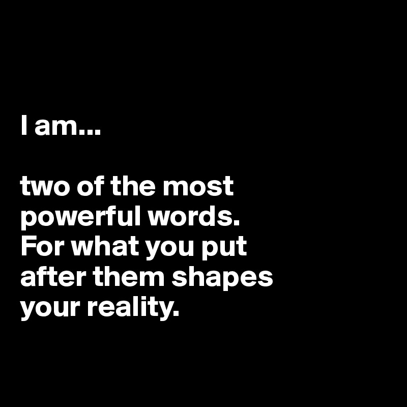 I am... two of the most powerful words. For what you put after them ...