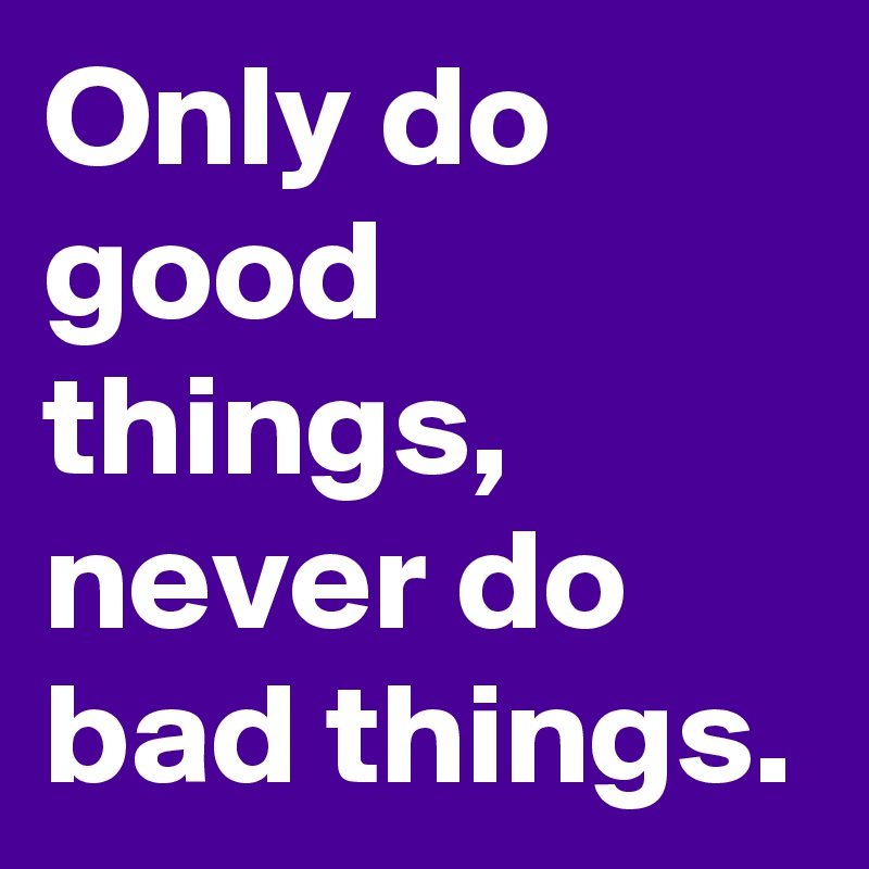 Only do good things, never do bad things. - Post by Vroomfondel on ...