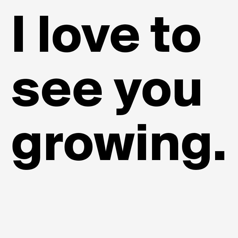 I love to see you growing. - Post by Lina.alice on Boldomatic