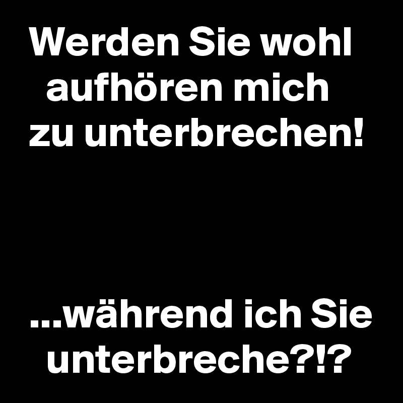 Werden Sie wohl aufhören mich zu unterbrechen! ...während ich Sie ... Werden Sie wohl aufhören mich zu unterbrechen! ...während ich Sie ...