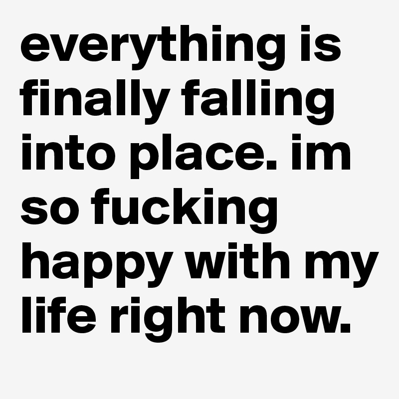 everything is finally falling into place. im so fucking happy with my ... everything is finally falling into place. im so fucking happy with my ...