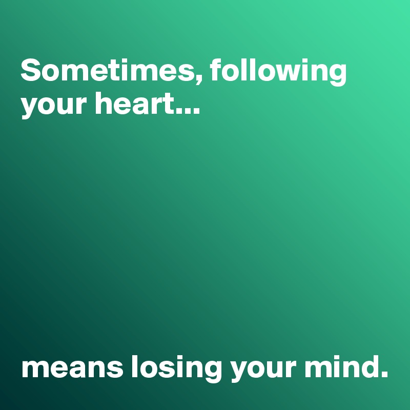 Sometimes, following your heart... means losing your mind. - Post by ... Sometimes, following your heart... means losing your mind. - Post by ...