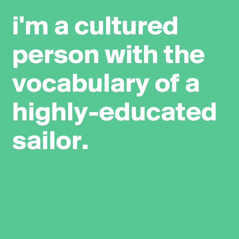 i'm a cultured person with the vocabulary of a highly-educated sailor ...