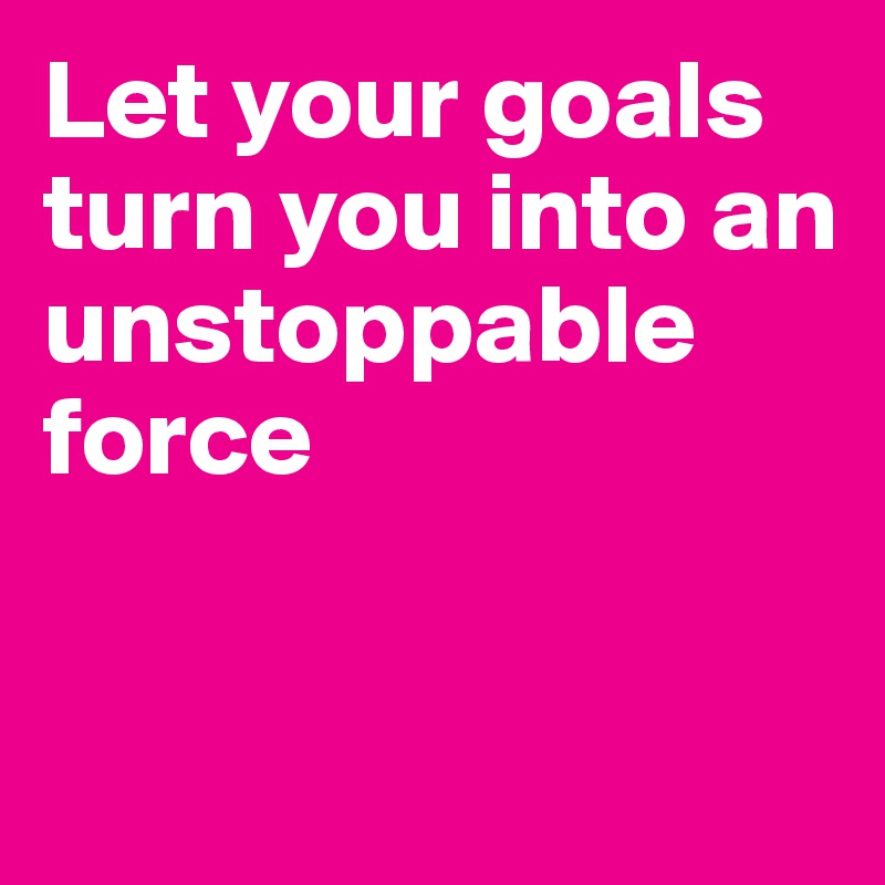Let Your Goals Turn You Into An Unstoppable Force Post By Ziya On Boldomatic
