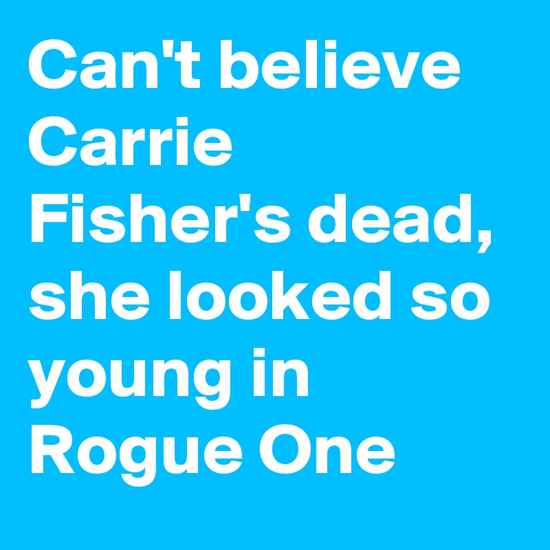Can't believe Carrie Fisher's dead, she looked so young in Rogue One ... Can't believe Carrie Fisher's dead, she looked so young in Rogue One ...