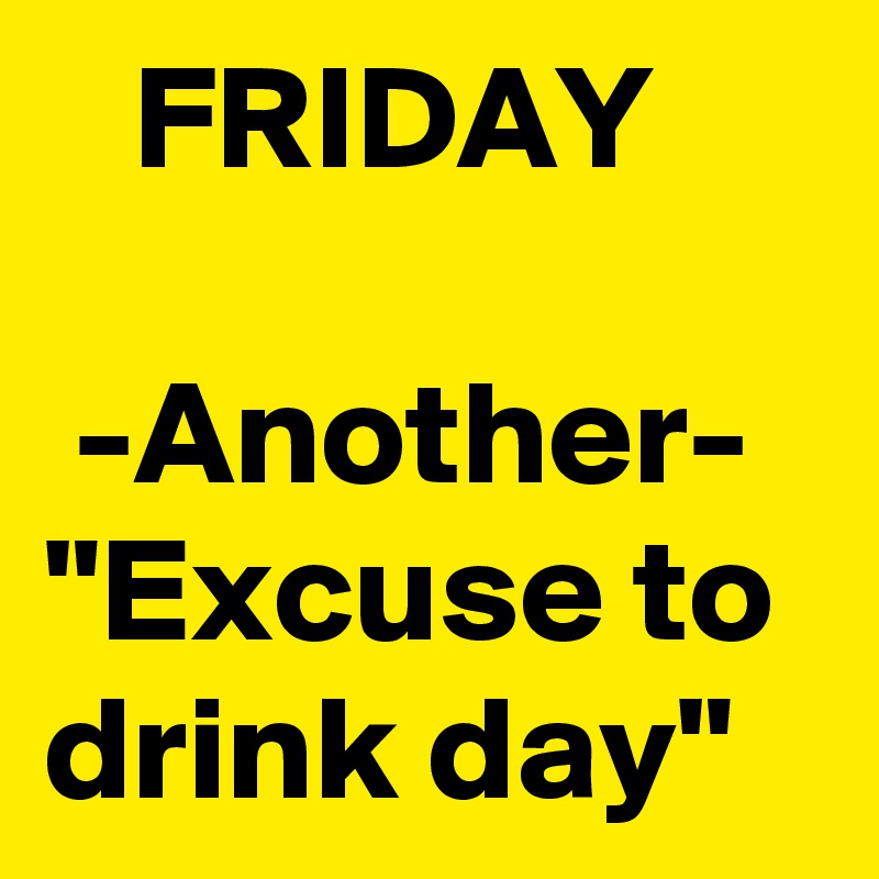 FRIDAY -Another- "Excuse to drink day" - Post by misterlab on Boldomatic