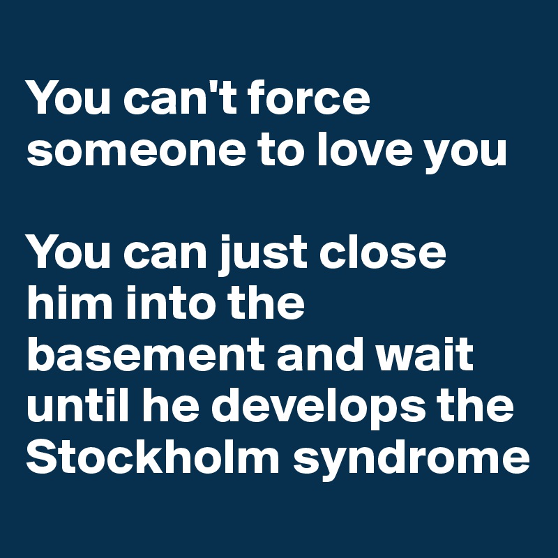 You can't force someone to love you You can just close him into the ... You can't force someone to love you You can just close him into the ...
