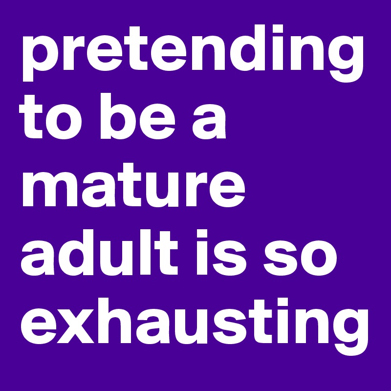 pretending to be a mature adult is so exhausting - Post by baldev101 on ... pretending to be a mature adult is so exhausting - Post by baldev101 on ...