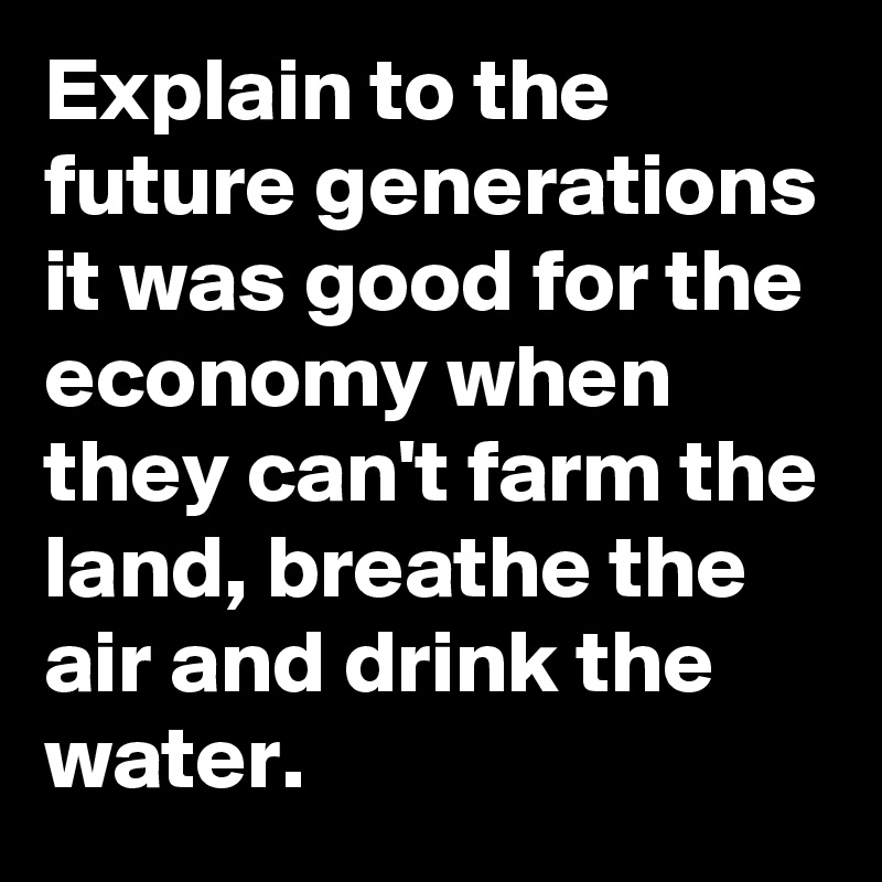 Explain to the future generations it was good for the economy when they ... Explain to the future generations it was good for the economy when they ...