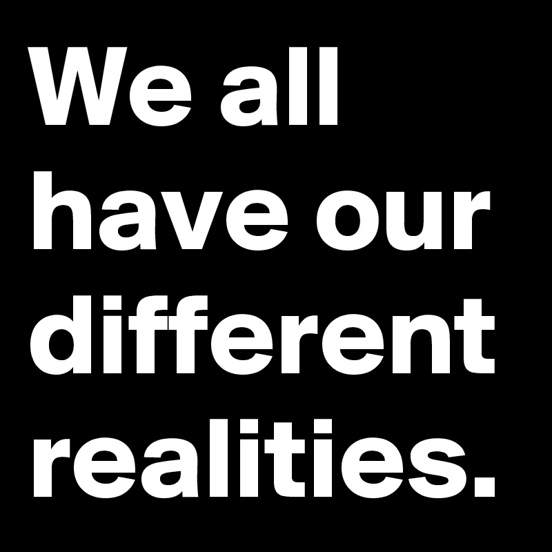 We all have our different realities. - Post by meohmy on Boldomatic