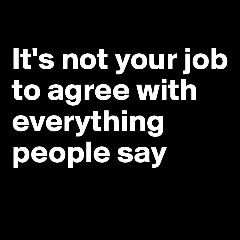 It's not your job to agree with everything people say - Post by Ziya on ...