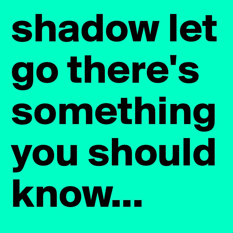 shadow let go there's something you should know... - Post by begrian on ... shadow let go there's something you should know... - Post by begrian on ...