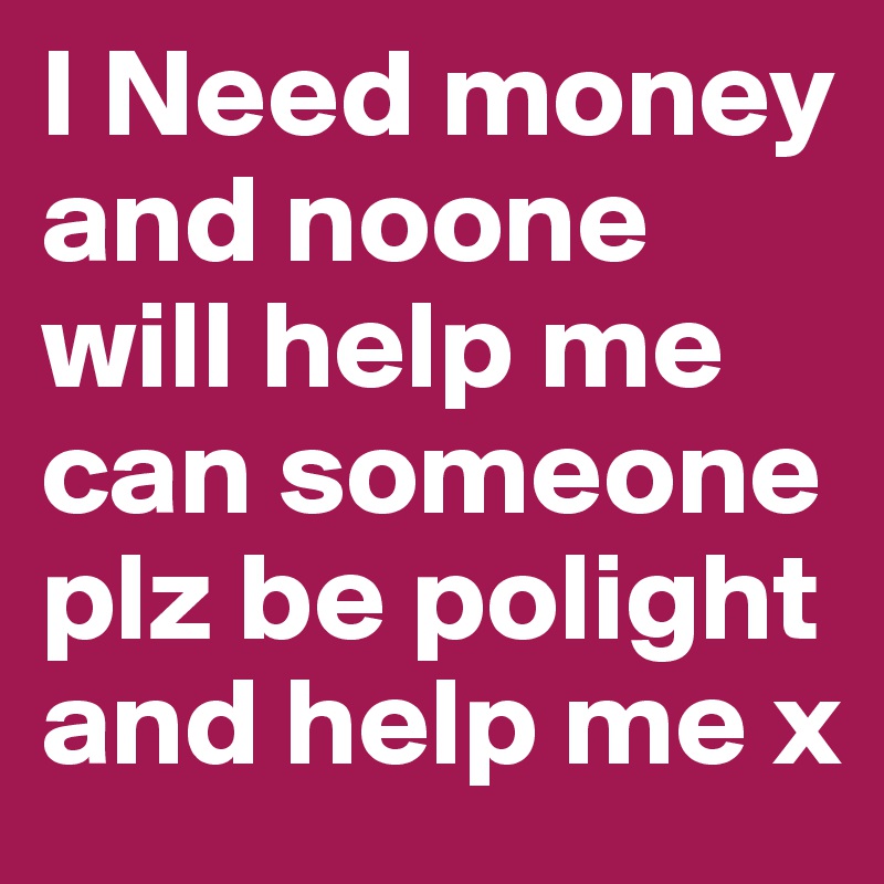 I Need money and noone will help me can someone plz be polight and help ... I Need money and noone will help me can someone plz be polight and help ...