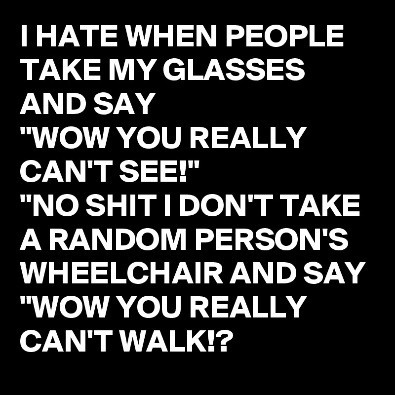 I HATE WHEN PEOPLE TAKE MY GLASSES AND SAY I HATE WHEN PEOPLE TAKE MY GLASSES AND SAY
