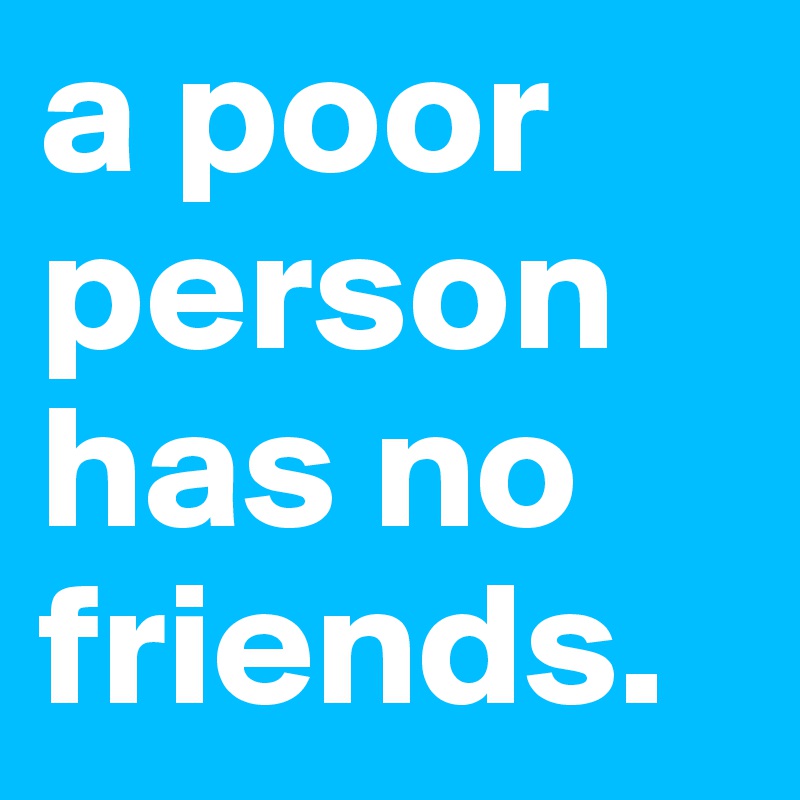 a poor person has no friends. - Post by Aaftab on Boldomatic