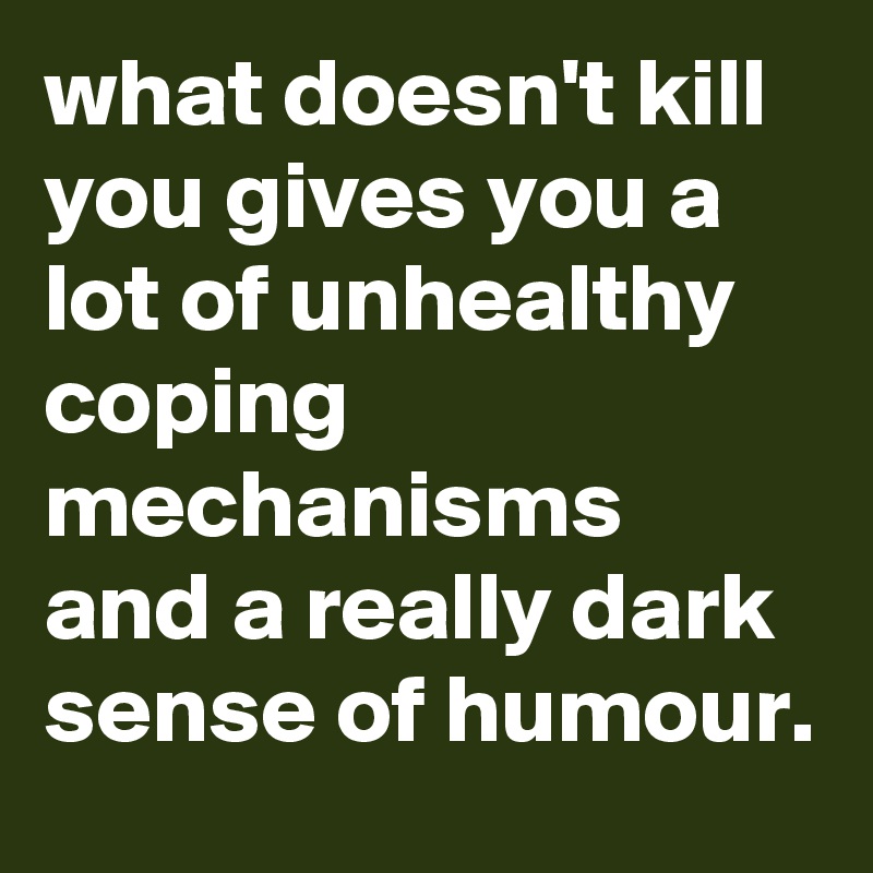 what doesn't kill you gives you a lot of unhealthy coping mechanisms ... what doesn't kill you gives you a lot of unhealthy coping mechanisms ...