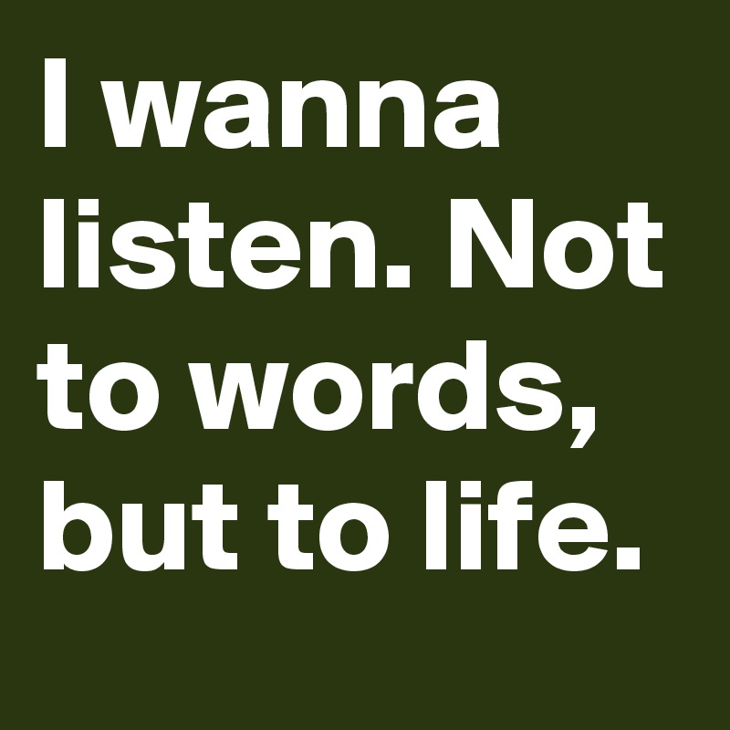 I wanna listen. Not to words, but to life. - Post by Bartjan on Boldomatic