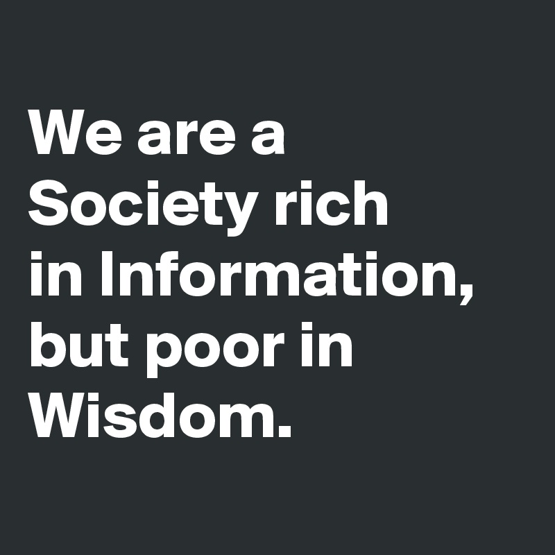 We are a Society rich in Information, but poor in Wisdom. - Post by ... We are a Society rich in Information, but poor in Wisdom. - Post by ...