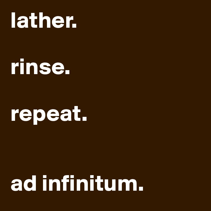 Lather Rinse Repeat Ad Infinitum Post By Azxure On Boldomatic