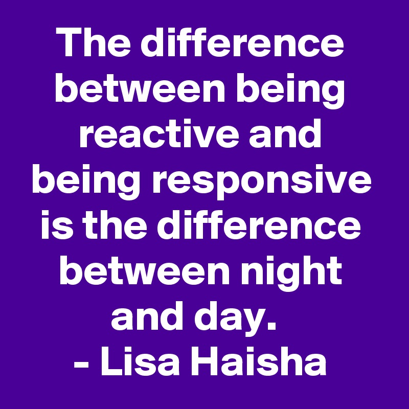 The difference between being reactive and being responsive is the ... The difference between being reactive and being responsive is the ...