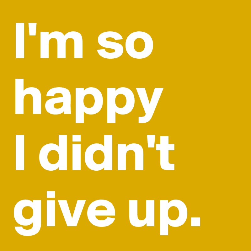 I'm so happy I didn't give up. - Post by AndSheCame on Boldomatic I'm so happy I didn't give up. - Post by AndSheCame on Boldomatic