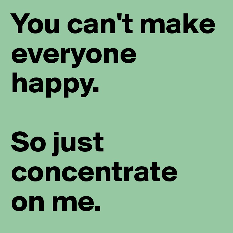 You can't make everyone happy. So just concentrate on me. - Post by ... You can't make everyone happy. So just concentrate on me. - Post by ...