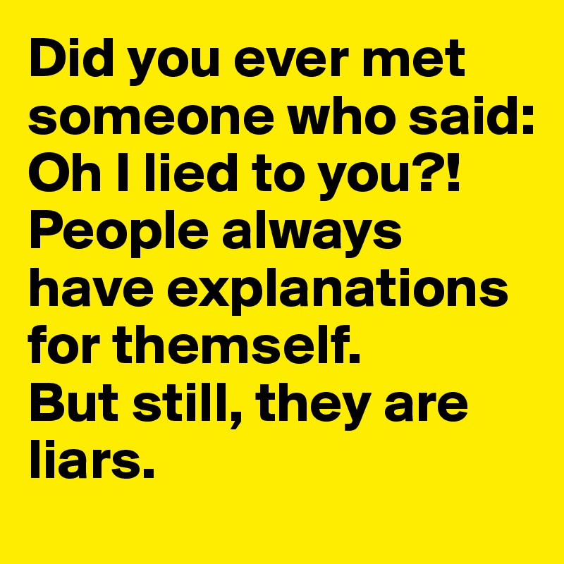Did you ever met someone who said: Oh I lied to you?! People always ... Did you ever met someone who said: Oh I lied to you?! People always ...