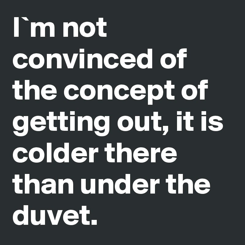 I`m not convinced of the concept of getting out, it is colder there ... I`m not convinced of the concept of getting out, it is colder there ...