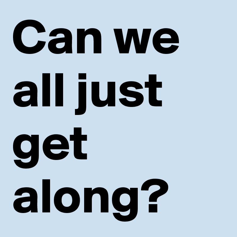 Can we all just get along? - Post by IfEat on Boldomatic Can we all just get along? - Post by IfEat on Boldomatic