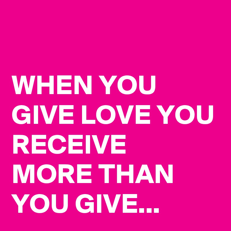 When You Give Love You Receive More Than You Give Post By Hensch
