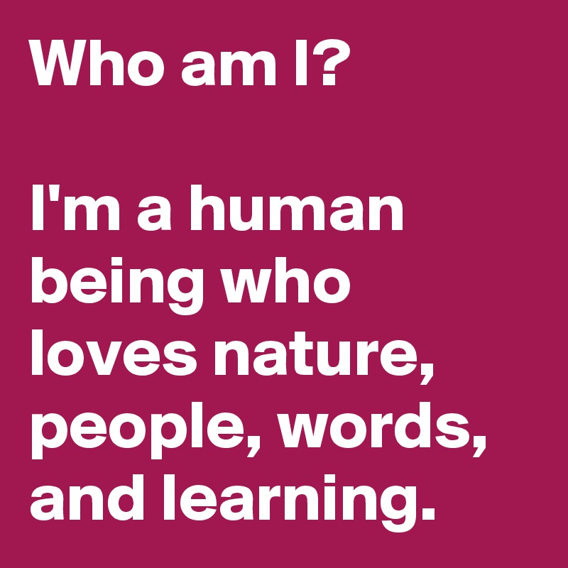 Who am I? I'm a human being who loves nature, people, words, and ...