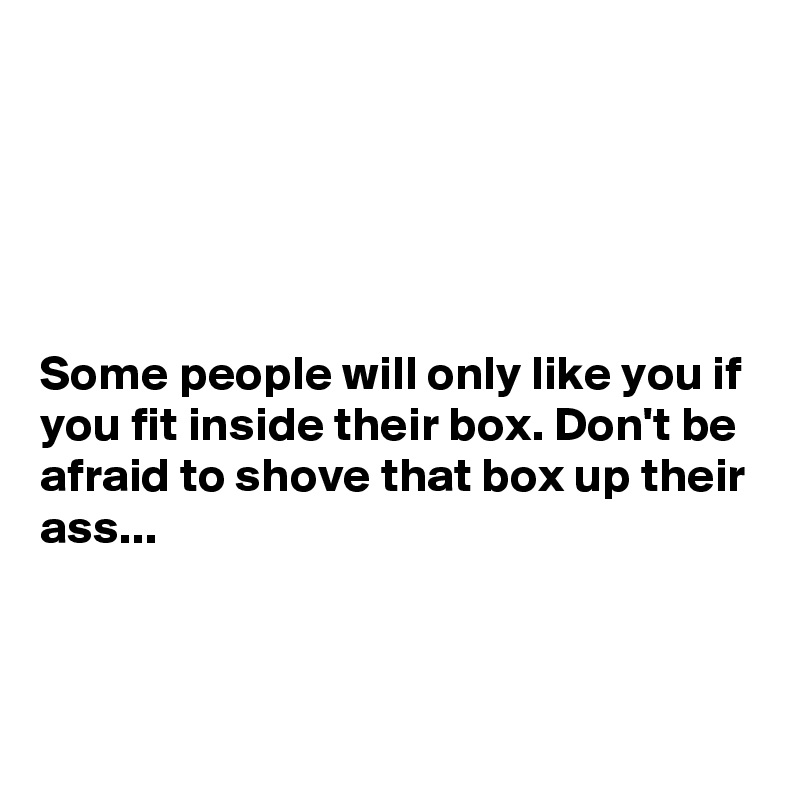Some People Will Only Like You If You Fit Inside Their Box Dont Be