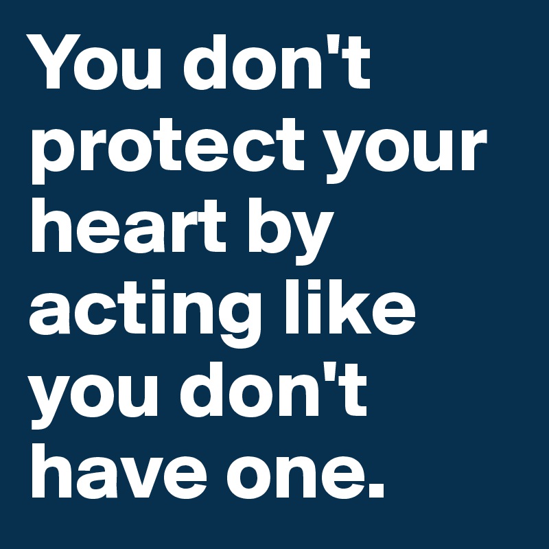 You Dont Protect Your Heart By Acting Like You Dont Have One Post