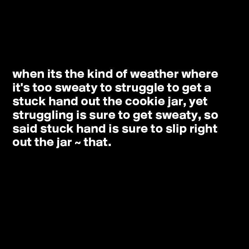 when its the kind of weather where it's too sweaty to struggle to get a ...