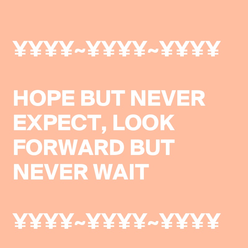 HOPE BUT NEVER EXPECT, LOOK FORWARD BUT NEVER WAIT ¥¥¥¥~¥¥¥¥~¥¥¥¥ - Post by HOPE BUT NEVER EXPECT, LOOK FORWARD BUT NEVER WAIT ¥¥¥¥~¥¥¥¥~¥¥¥¥ - Post by