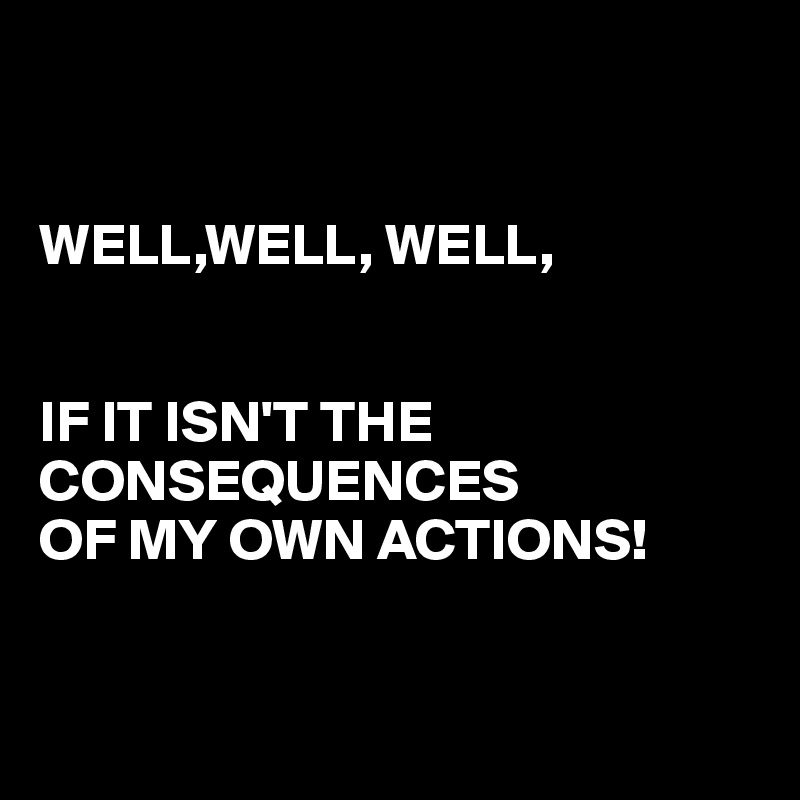 WELL,WELL, WELL, IF IT ISN'T THE CONSEQUENCES OF MY OWN ACTIONS! - Post ... WELL,WELL, WELL, IF IT ISN'T THE CONSEQUENCES OF MY OWN ACTIONS! - Post ...