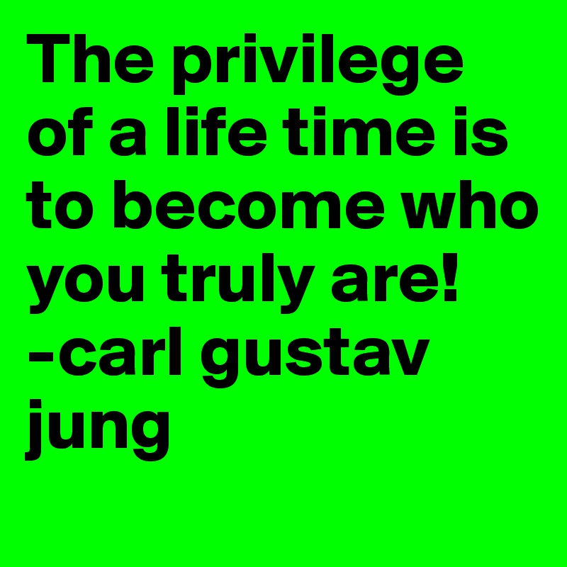 The privilege of a life time is to become who you truly are! -carl ...