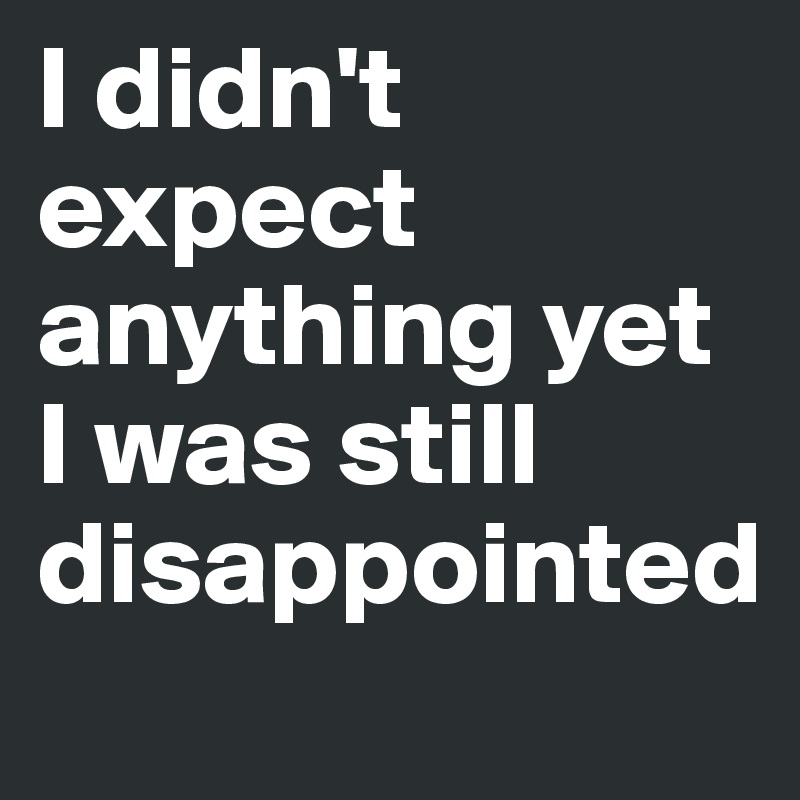 I didn't expect anything yet I was still disappointed - Post by enaisis ... I didn't expect anything yet I was still disappointed - Post by enaisis ...